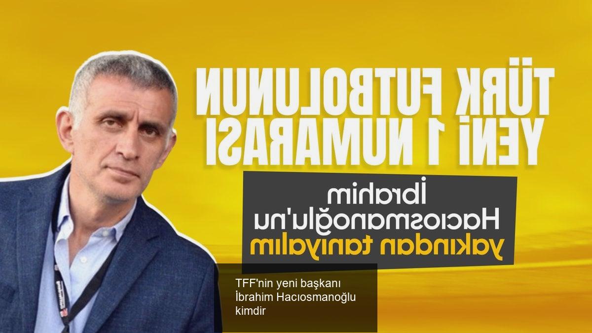 TFF'nin yeni başkanı İbrahim Hacıosmanoğlu kimdir - KarakopruHaber.com.tr